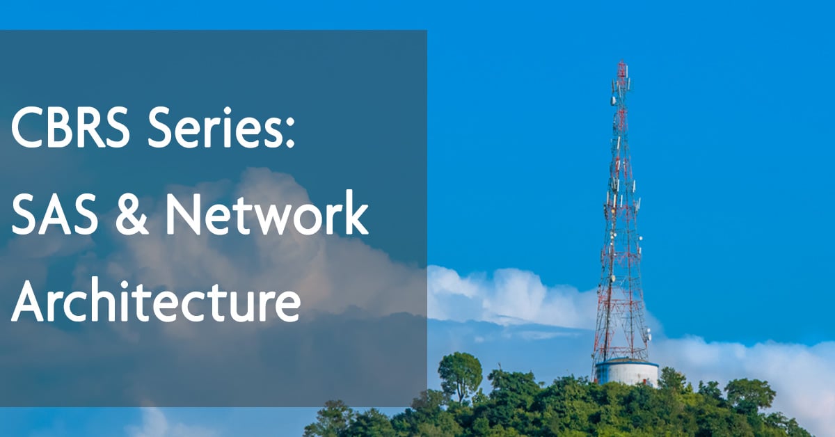 CBRS Series, Part 4: SAS and CBRS Network Architecture
